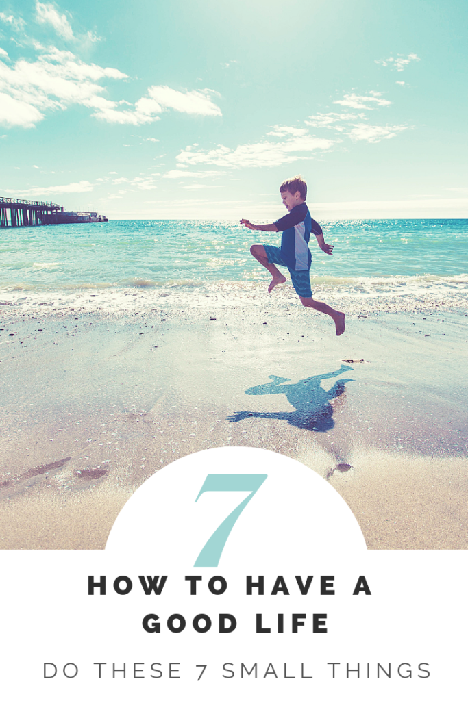 How to Have a Good Life: Do These 7 Small Things - paNASH Passion ...