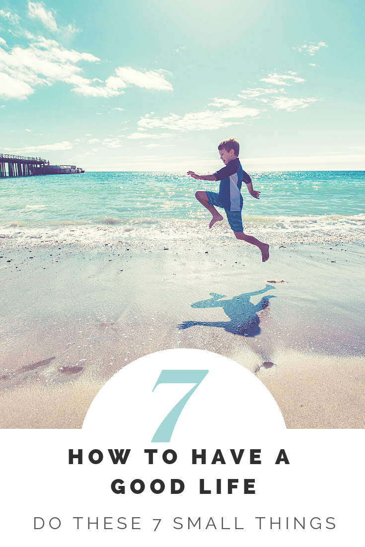 How to Have a Good Life: Do These 7 Small Things - paNASH Passion ...